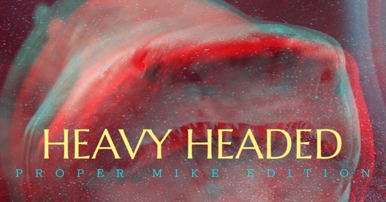 Heavy Headed (Proper Mike Edition)
